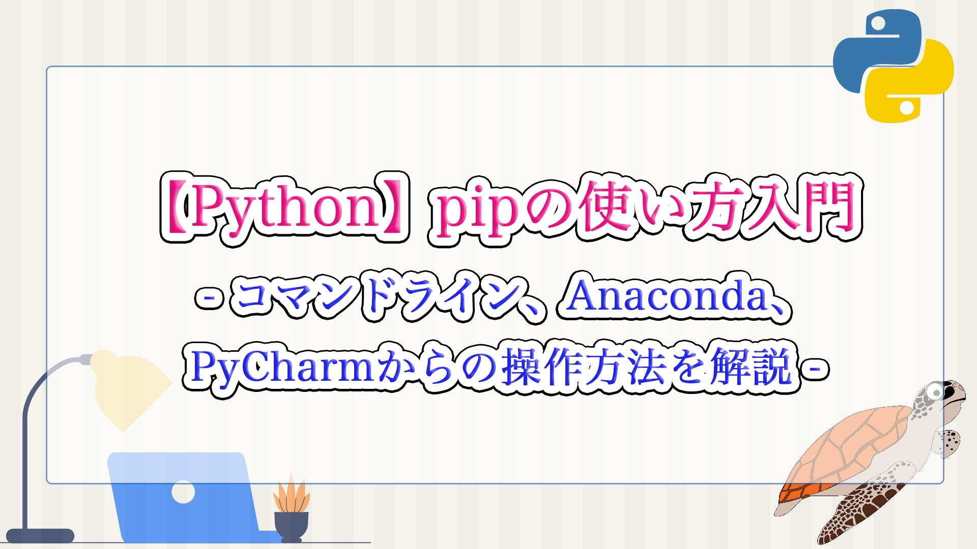 【Python】pipの使い方入門 – コマンドライン、Anaconda、PyCharmからの操作方法を解説 –｜Zero-Cheese